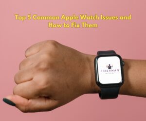 Top 5 Common Apple Watch Issues and How to Fix Them